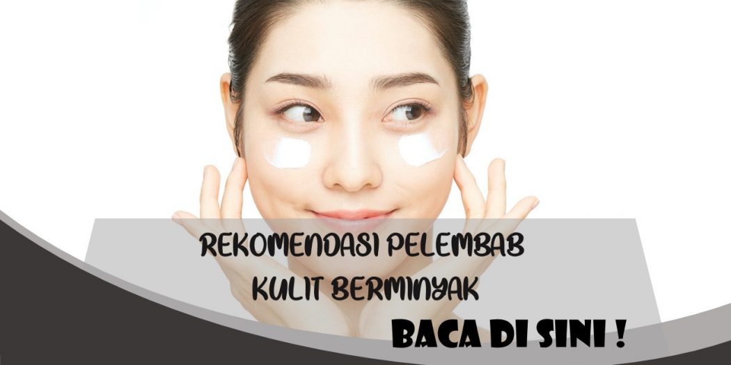 Rekomendasi Pelembab Untuk Kulit Berminyak Yang Ringan Dan Tidak Lengket